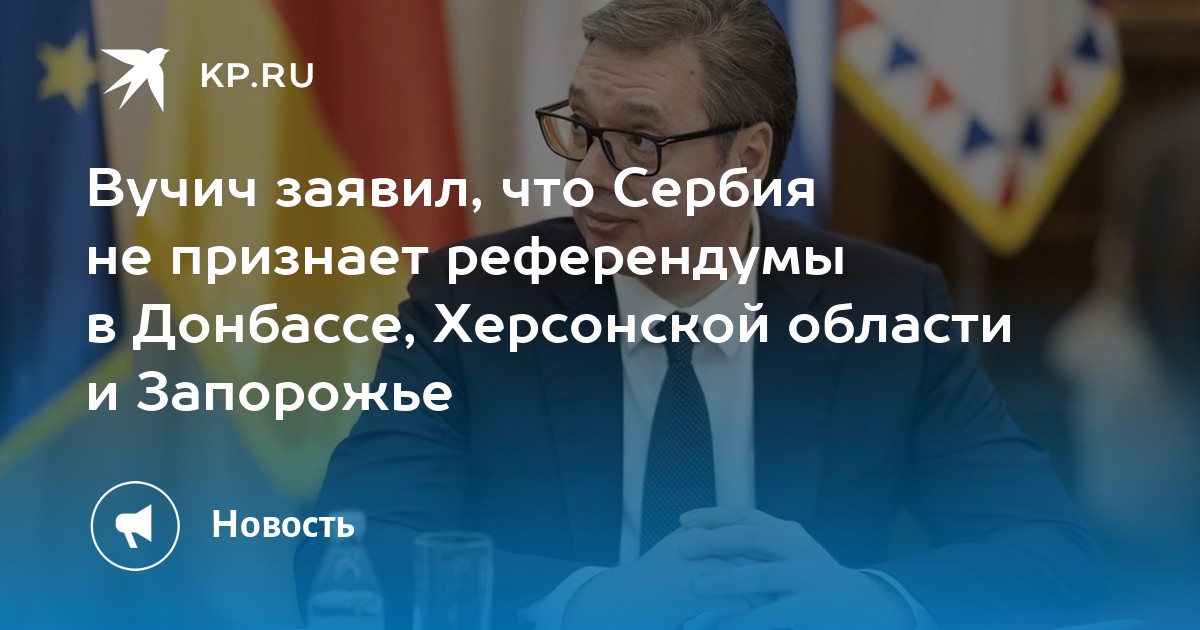 Вучич заявил что Сербия не признает референдумы в Донбассе Херсонской