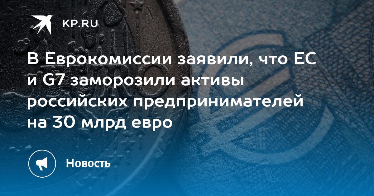В Еврокомиссии заявили, что ЕС и G7 заморозили активы российских предпринимателей на 30 млрд ...