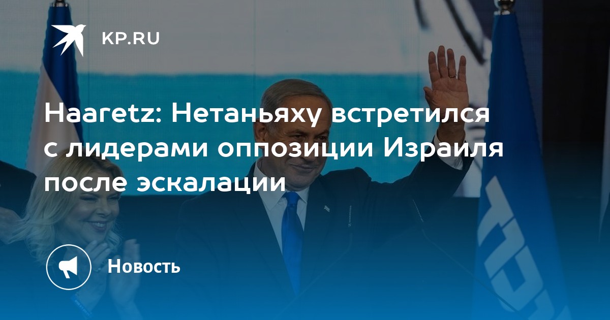 Haaretz: Нетаньяху встретился с лидерами оппозиции Израиля после ...